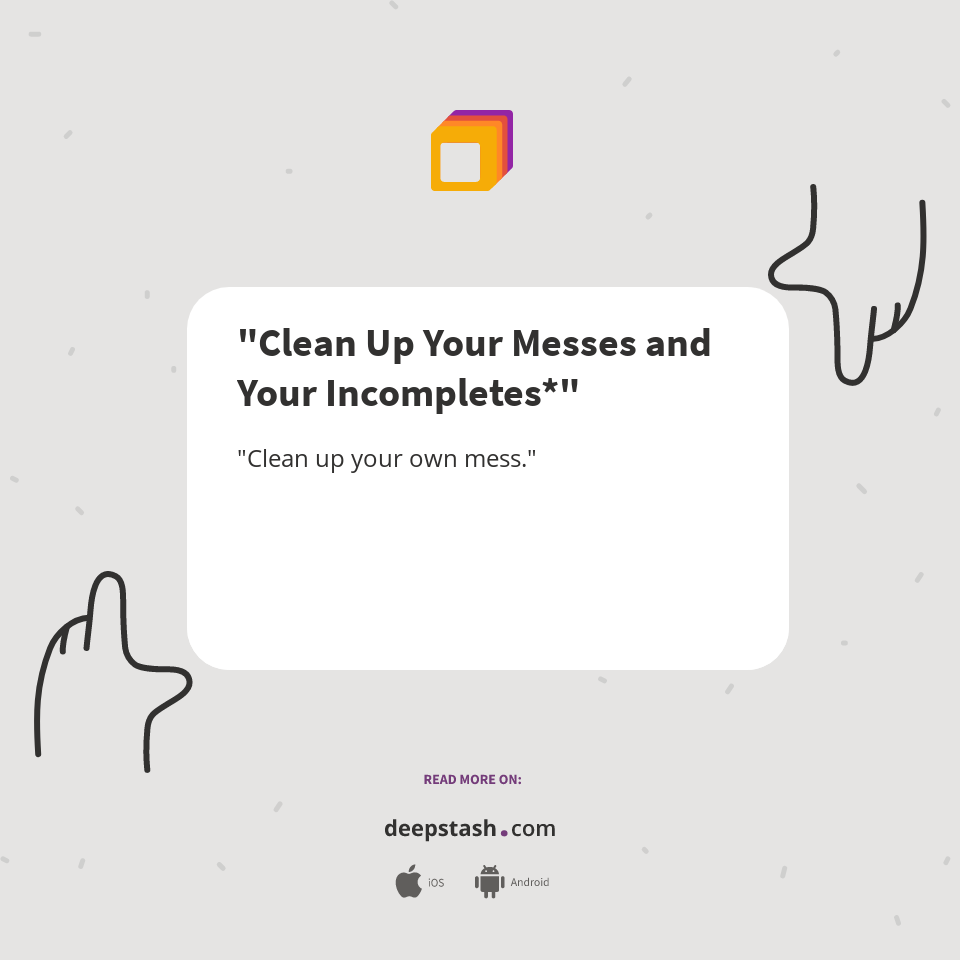 "Clean Up Your Messes and Your Incompletes*" - Deepstash
