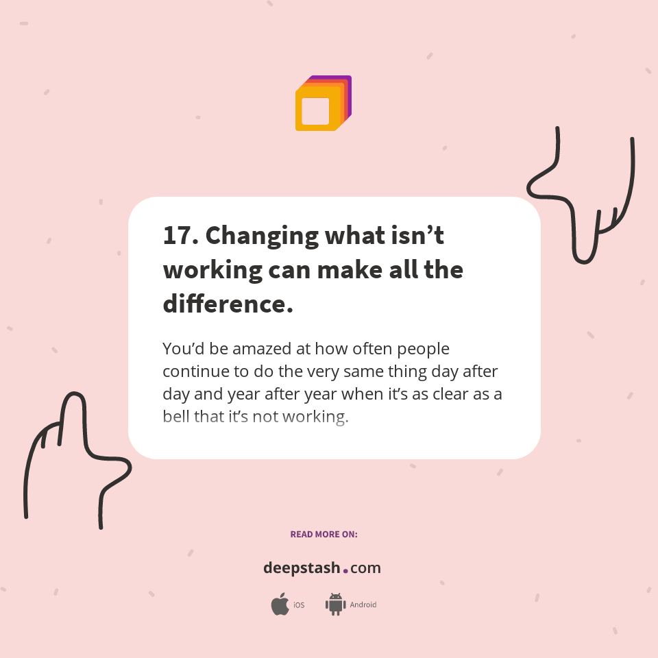 17. Changing what isn’t working can make all the difference. - Deepstash