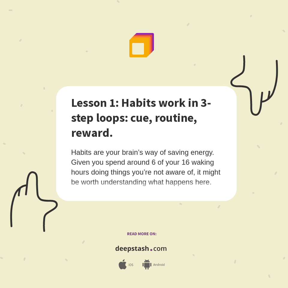 Lesson 1: Habits work in 3-step loops: cue, routine, reward. - Deepstash