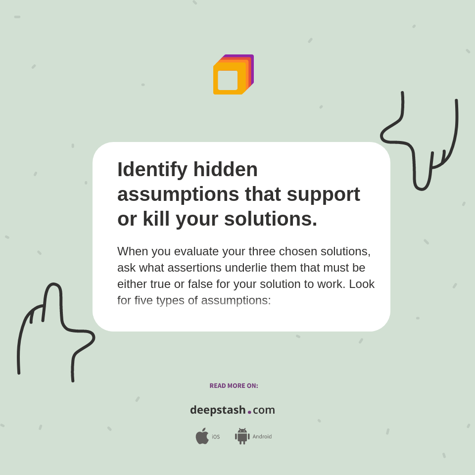 Identify hidden assumptions that support or kill your solutions. - Deepstash