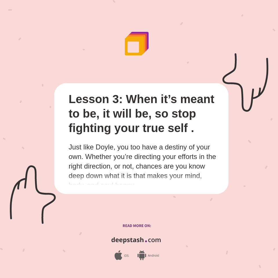 Lesson 3: When it’s meant to be, it will be, so stop fighting your true self . - Deepstash