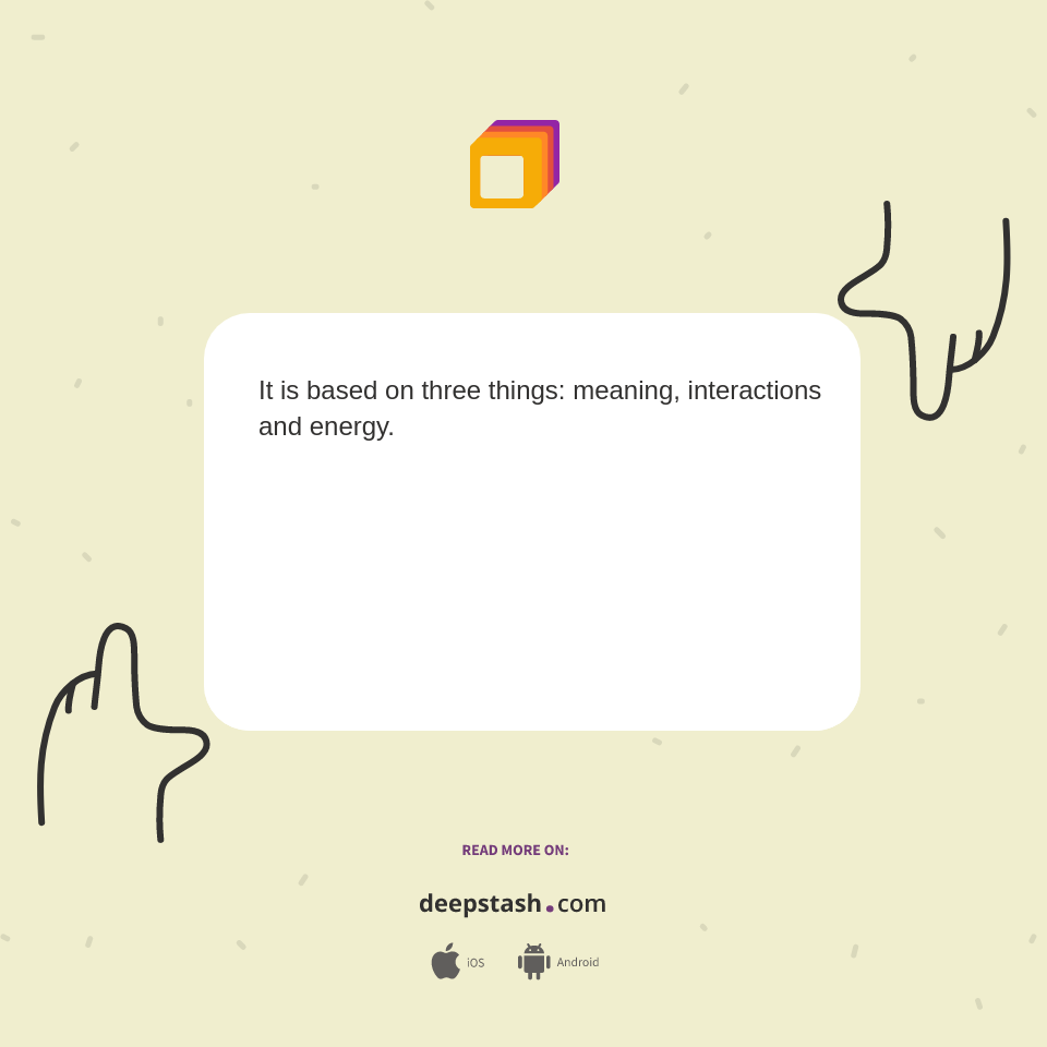 It is based on three things: meaning, interactions and energy ...