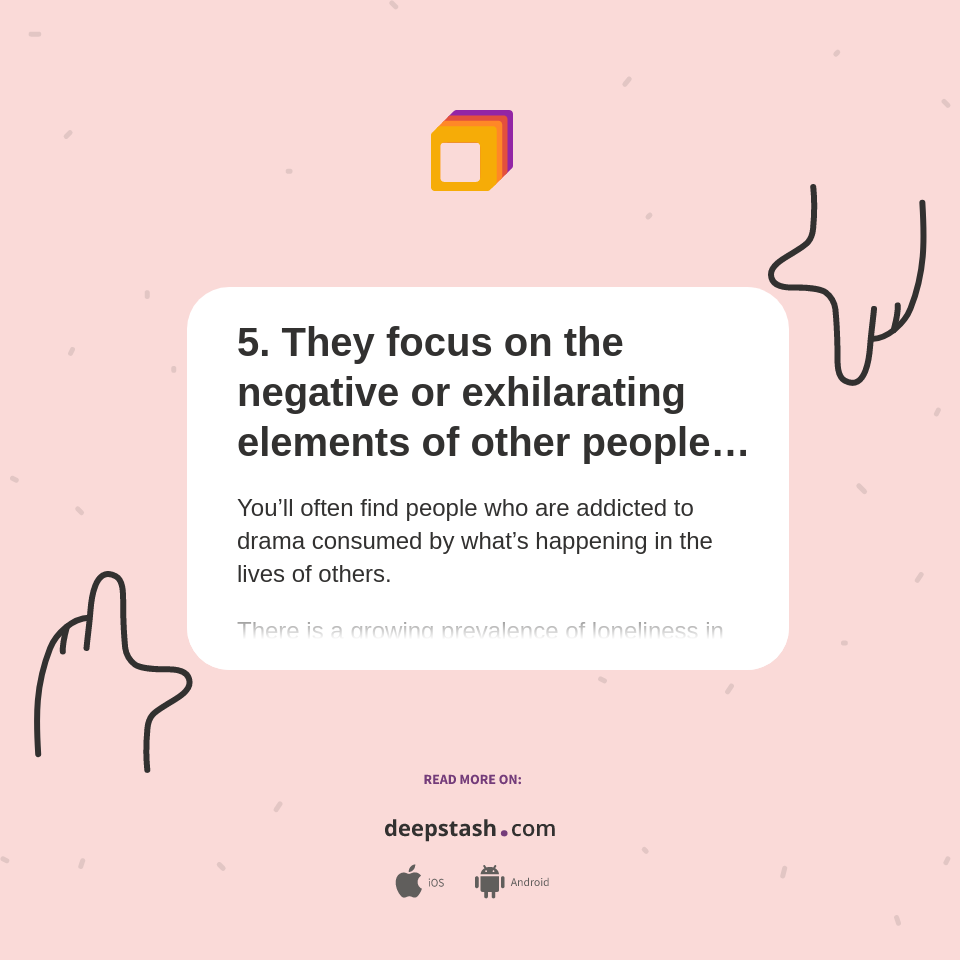 5. They focus on the negative or exhilarating elements of other peoples’ lives. - Deepstash