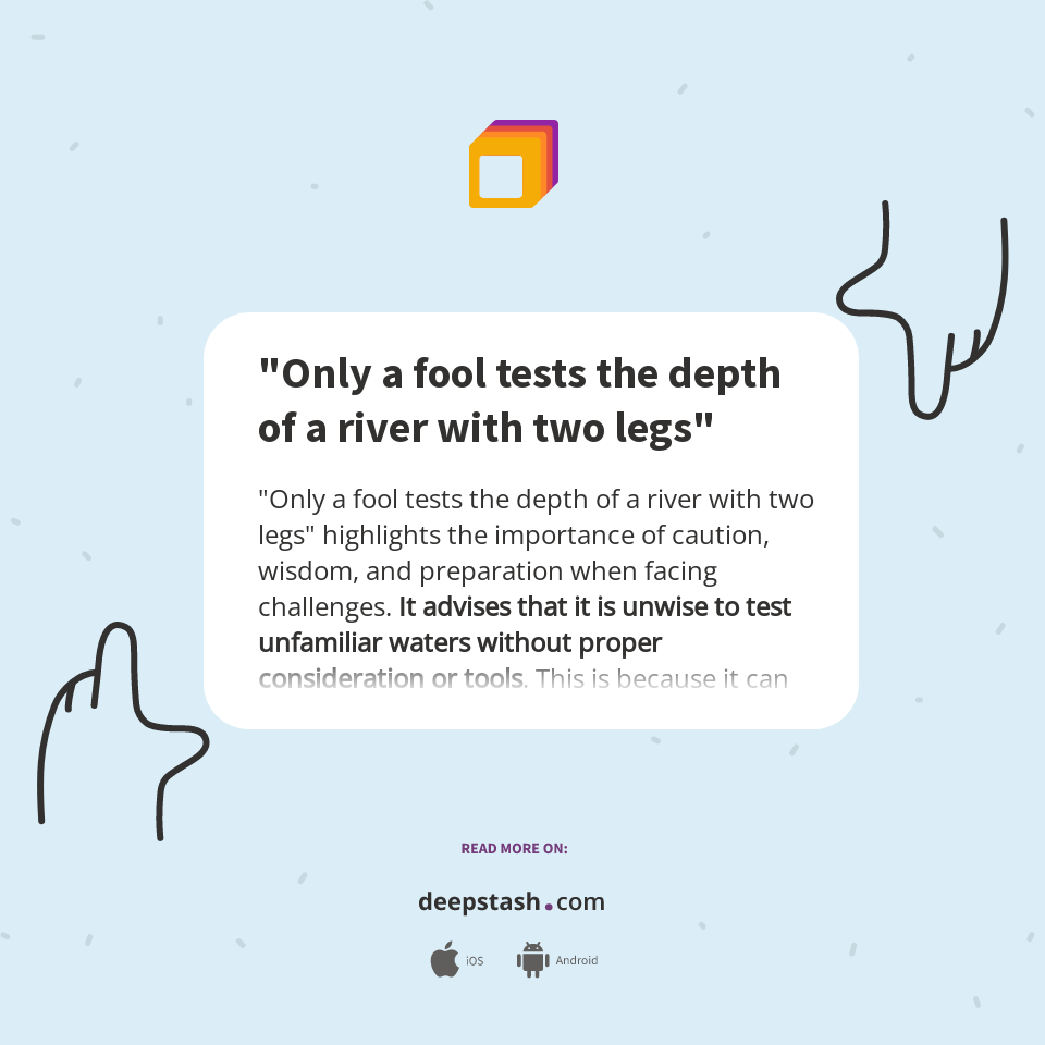 "Only a fool tests the depth of a river with two legs" - Deepstash