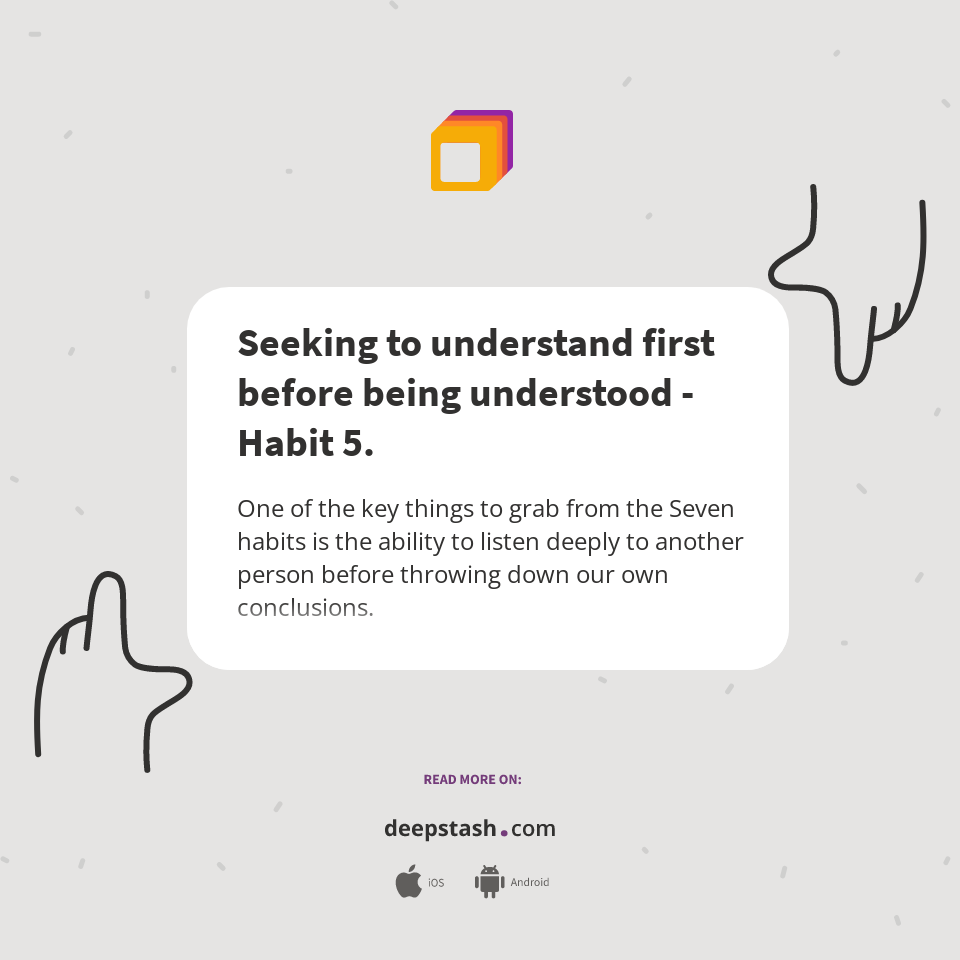 Seeking to understand first before being understood - Habit 5. - Deepstash